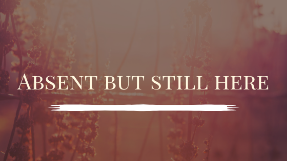 Absent but still here – In my world